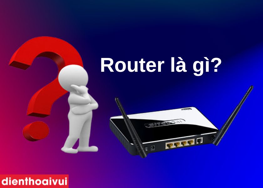 Router là gì? Cấu tạo và chức năng của Router gồm những gì?