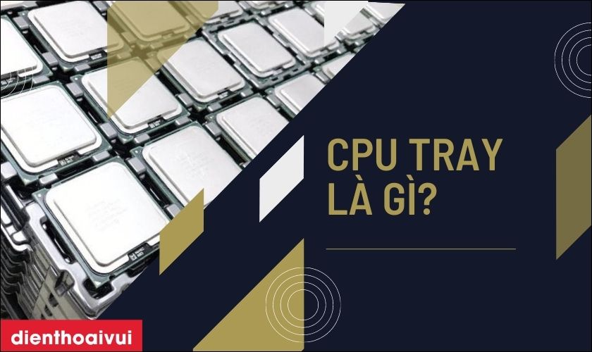 CPU Tray là gì? Phân biệt giữa CPU hàng Tray và Box