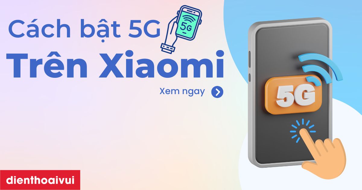 Cách bật 5G trên điện thoại Xiaomi đơn giản 2026