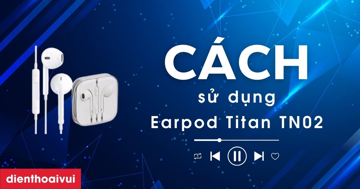 Cách sử dụng tai nghe nhét tai Earpod Titan TN02 từ A-Z