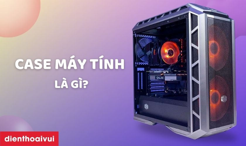 Case máy tính là gì? Các loại case máy tính phổ biến