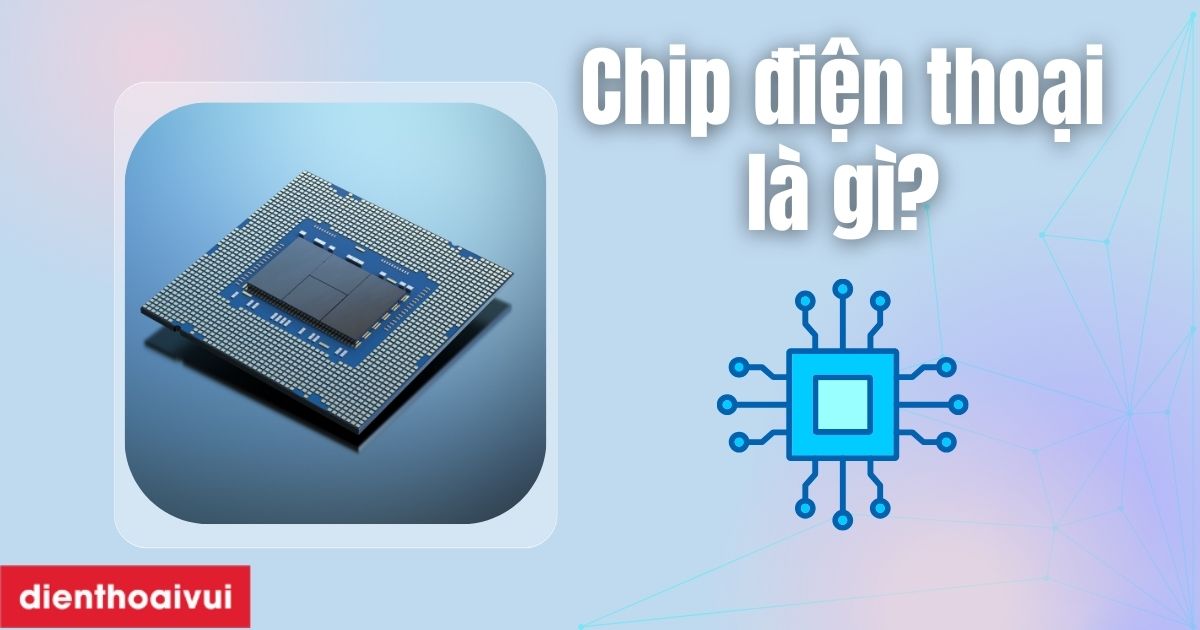 Chip điện thoại là gì? Chip nào mạnh nhất hiện nay