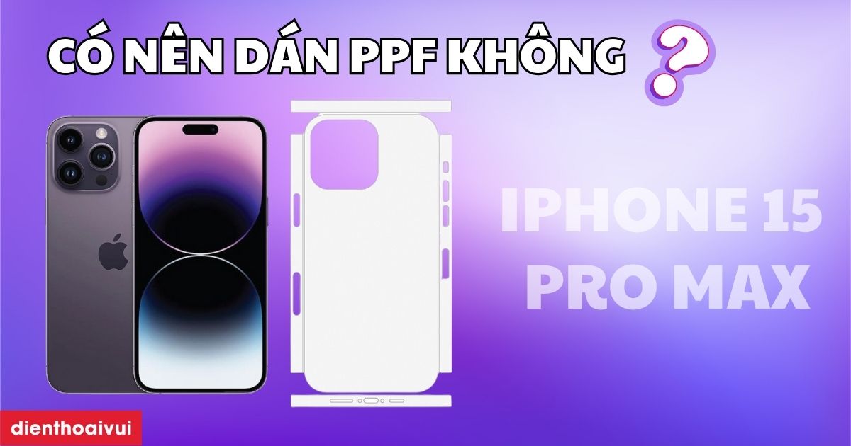 Có nên dán PPF cho iPhone 15 Pro Max không 2026?