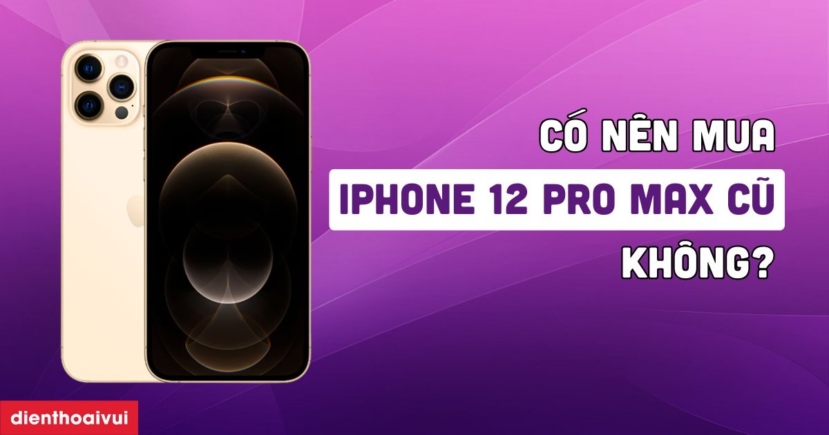 Liệu có nên mua iPhone 12 Pro Max cũ năm 2026 này không?