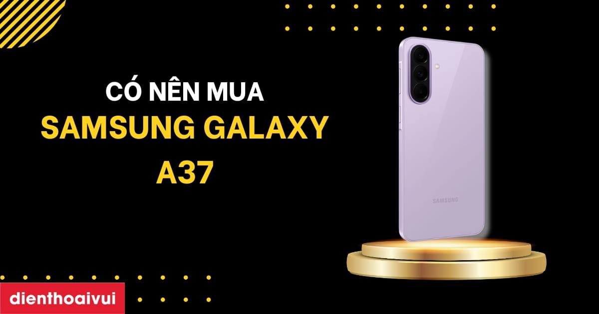 Có nên mua Samsung Galaxy A37 không ở hiện tại?