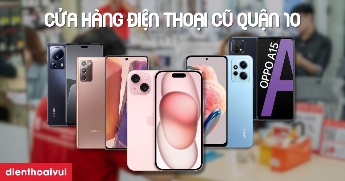Cửa hàng điện thoại cũ quận 10 chính hãng, đáng tin cậy