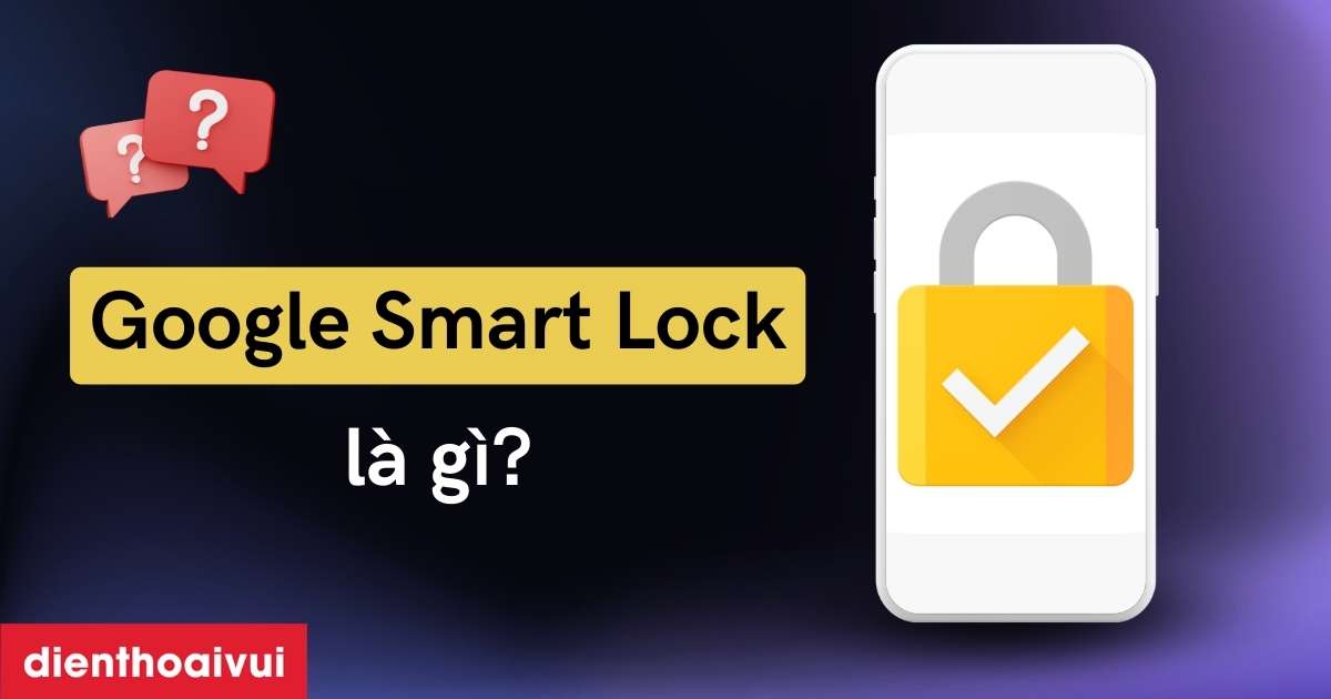 Google Smart Lock là gì? Cách sử dụng và ưu nhược điểm