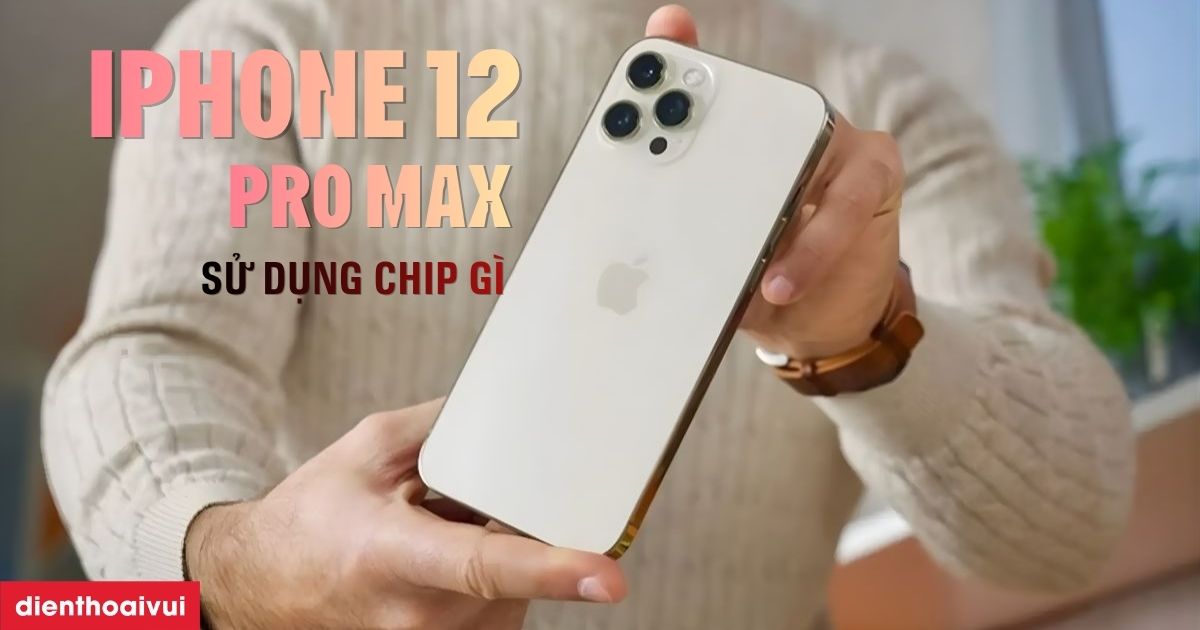 iPhone 12 Pro Max chip gì? Ưu và nhược điểm chip A14 Bionic