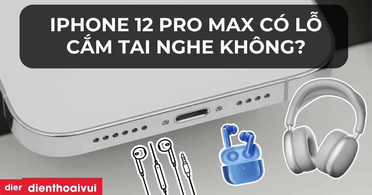 iPhone 12 Pro Max có lỗ cắm tai nghe không? Loại nào phù hợp