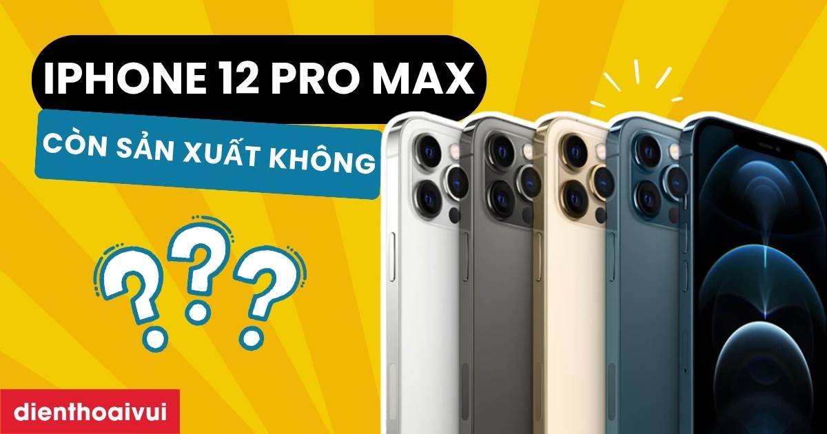 iPhone 12 Pro Max còn sản xuất không? Cập nhật 5/2026
