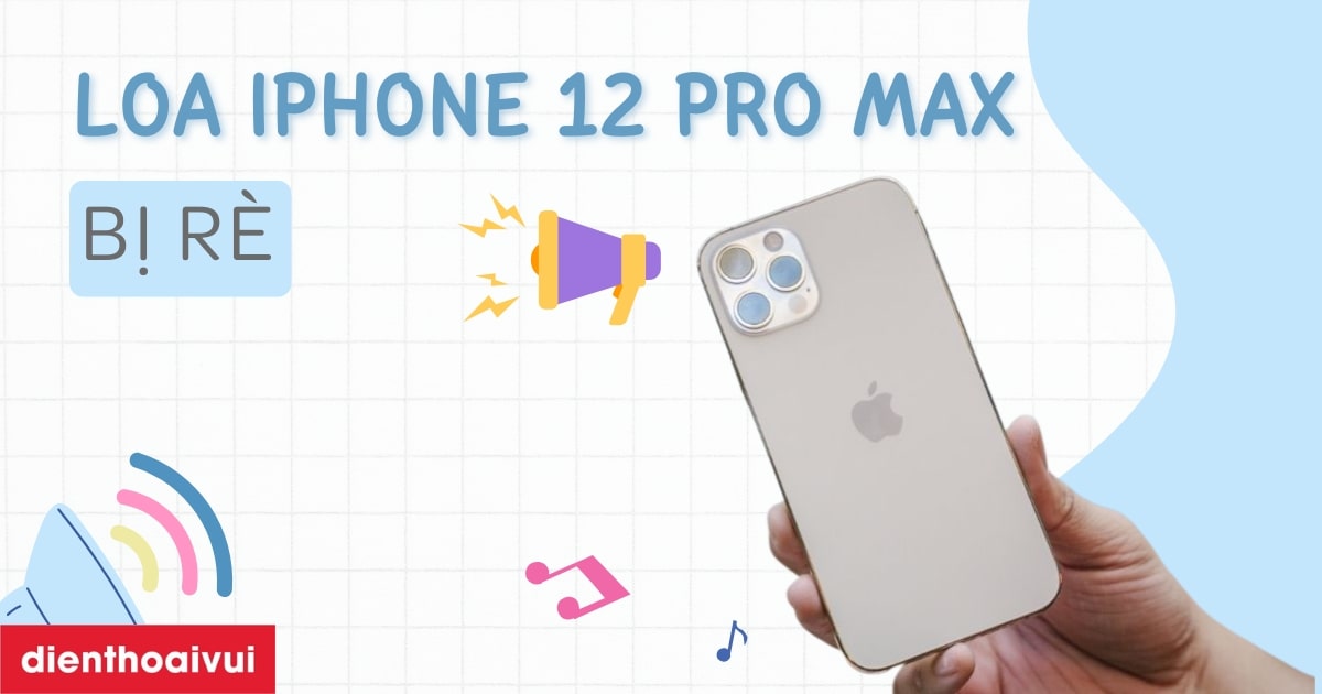 Loa iPhone 12 Pro Max bị rè: Cách khắc phục 2026