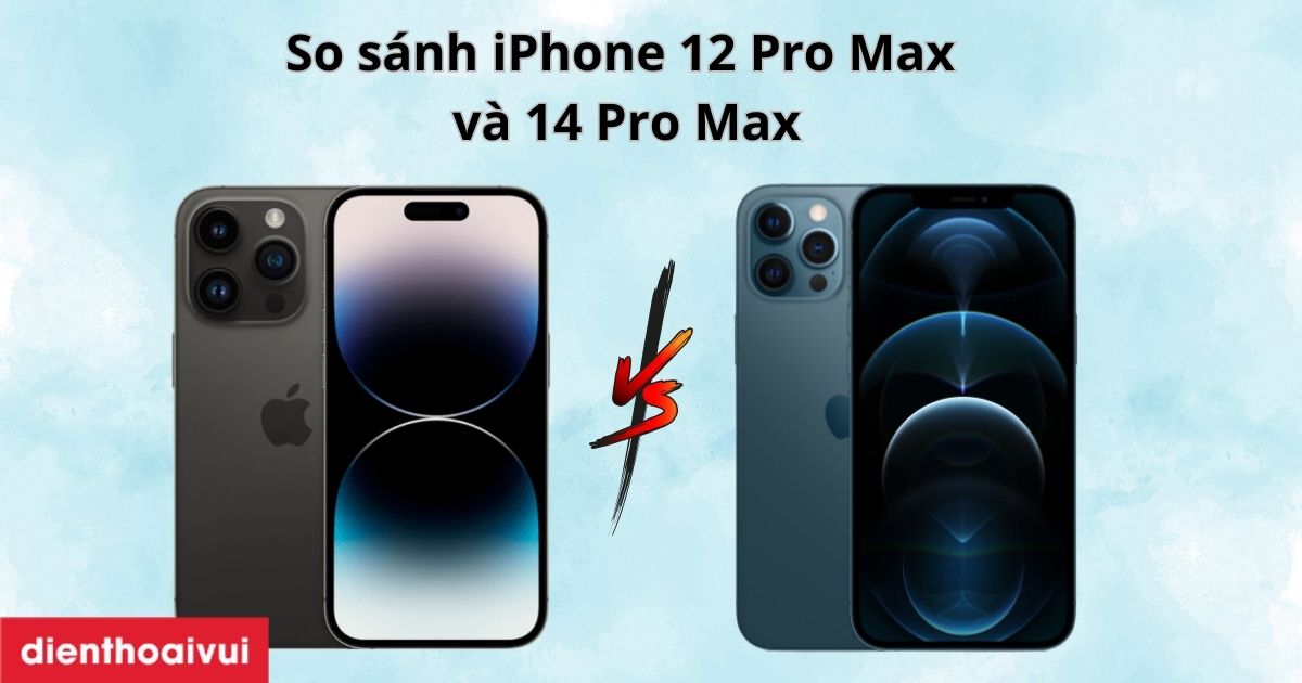 So sánh iPhone 12 Pro Max và 14 Pro Max: Có nên mua?