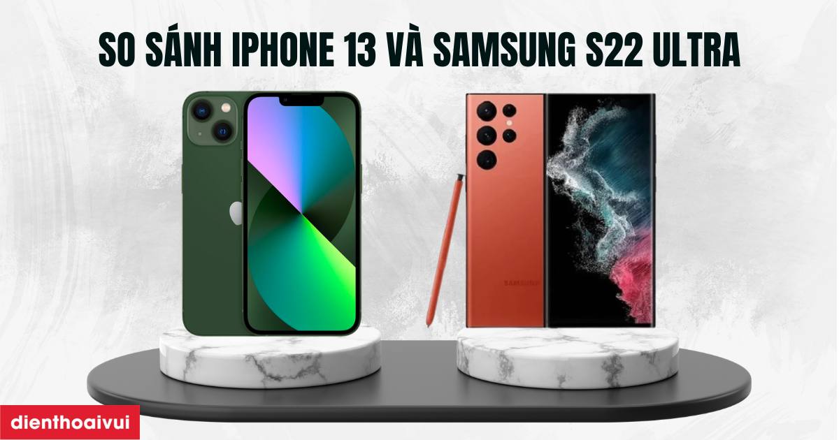 So sánh iPhone 13 và Samsung S22 Ultra chi tiết nhất