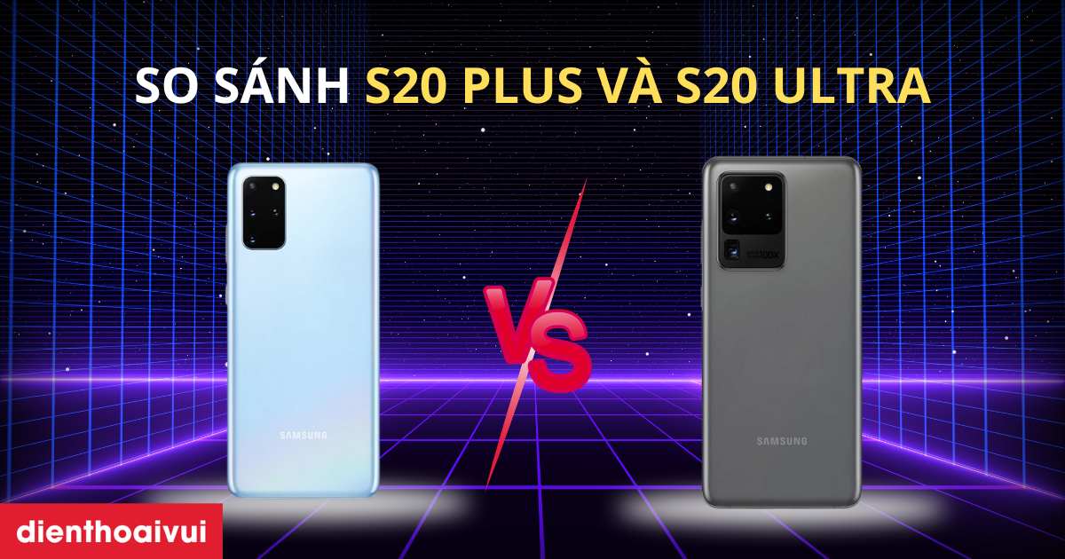 So sánh S20 Plus và S20 Ultra: Phiên bản nào mạnh hơn?