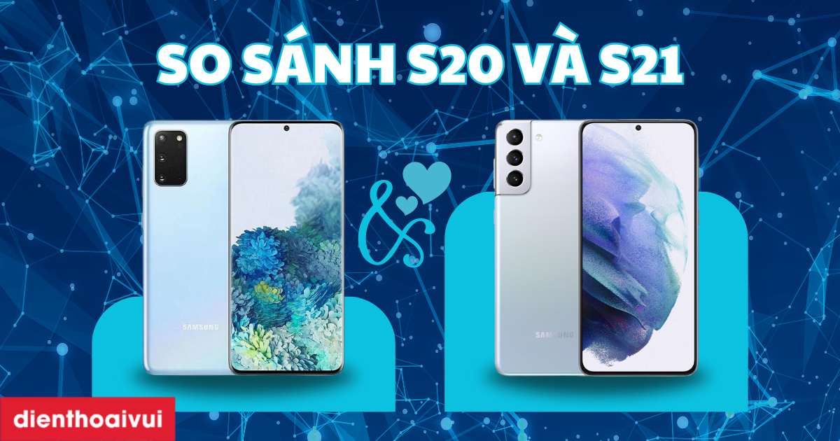 So sánh S20 và S21: Đâu là lựa chọn phù hợp cho bạn?