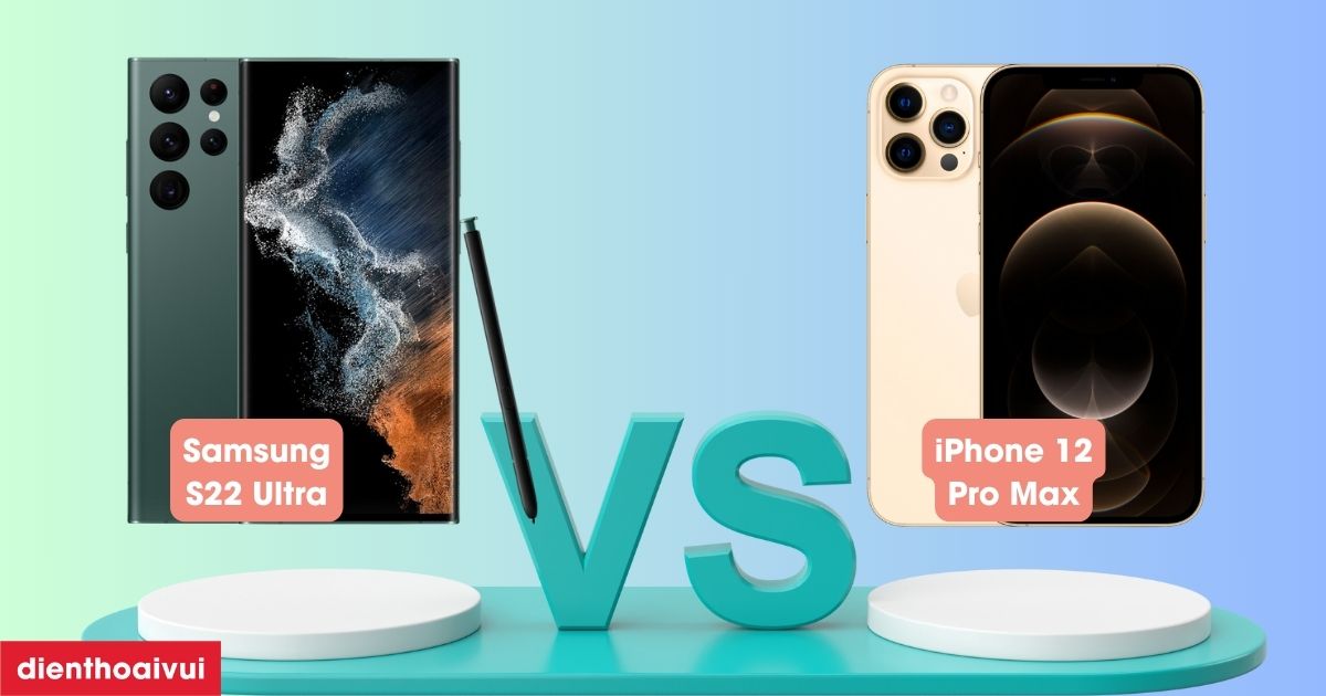 So sánh S22 Ultra và iPhone 12 Pro Max: Máy nào tốt?