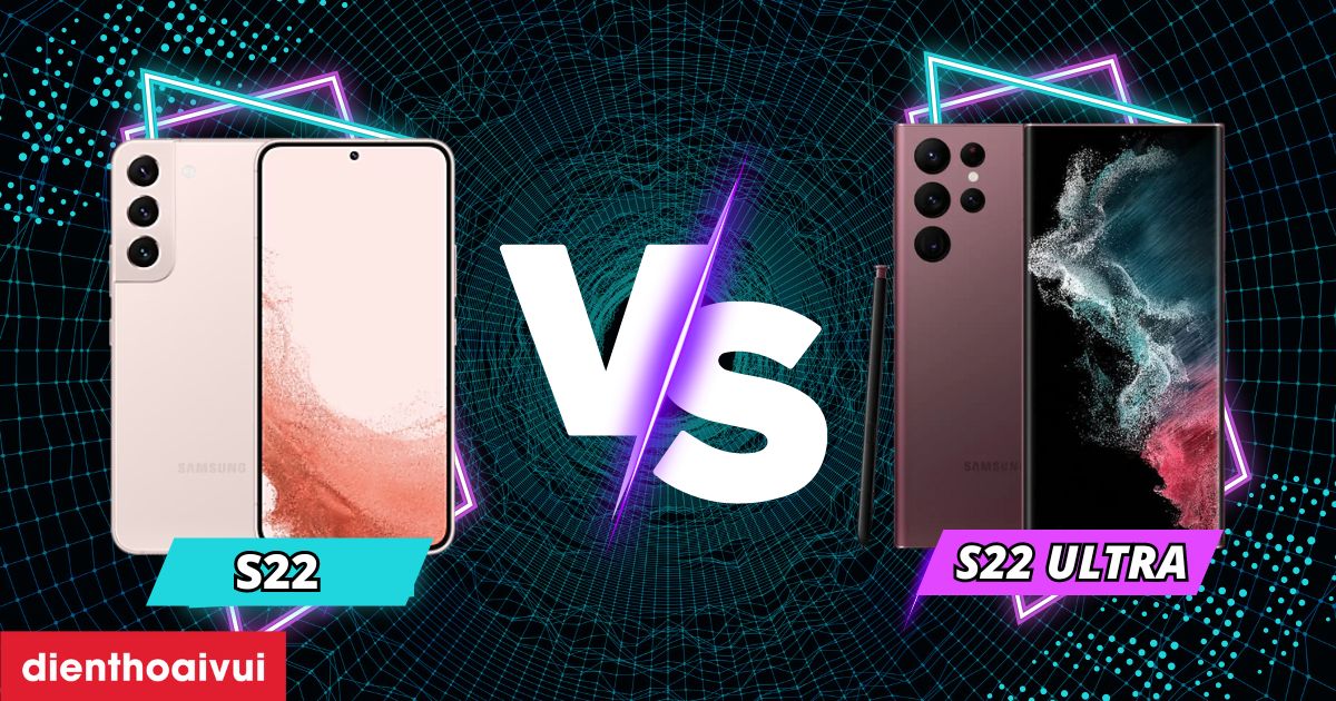 So sánh S22 và S22 Ultra: Sự khác nhau giữa 2 phiên bản